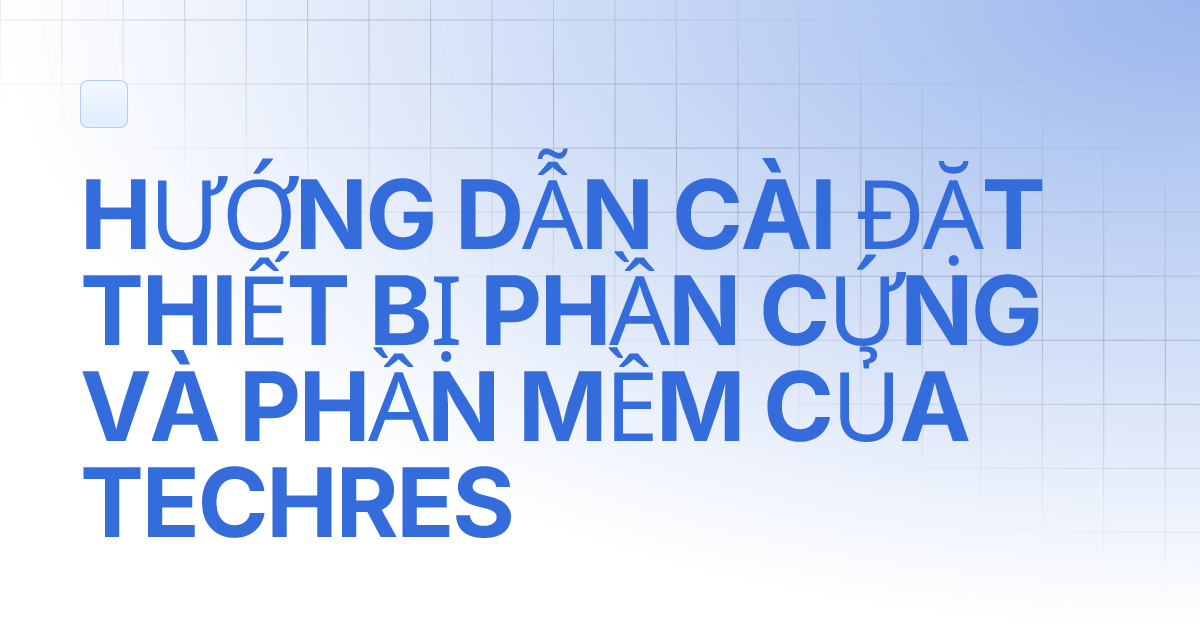 HƯỚNG DẪN CÀI ĐẶT THIẾT BỊ PHẦN CỨNG VÀ PHẦN MỀM CỦA TECHRES